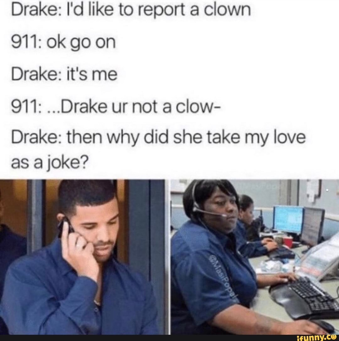 Drake: I'd like to report a clown 911: ok go on Drake: it's me 911 ...