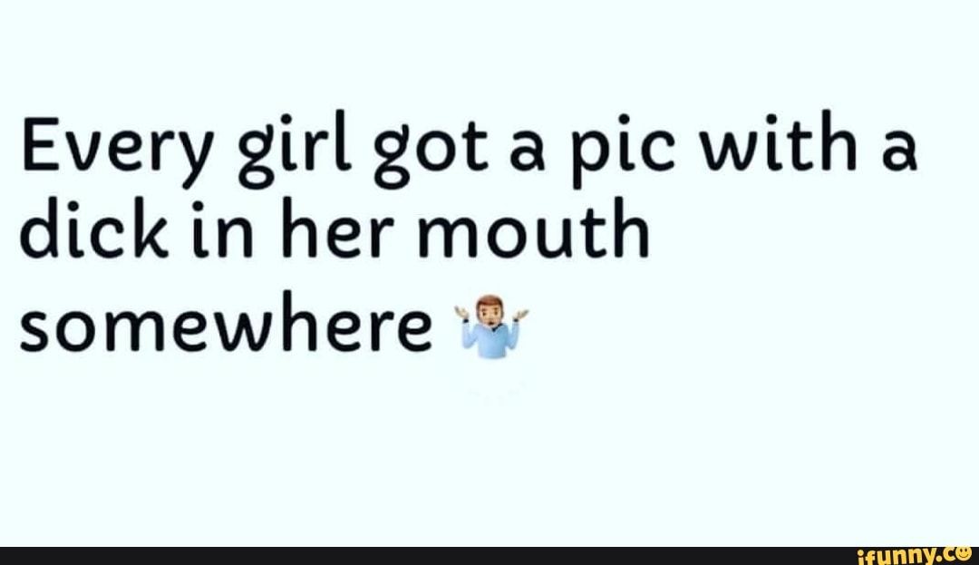 Every Girl Got A Pic With A Dick In Her Mouth Somewhere ºª Ifunny