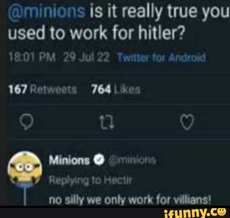 @minions is it really true you used to work for hitler? PM 29 Jul 22 ...