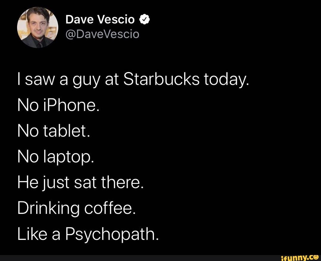 I saw a guy at Starbucks today. No iPhone. No tablet. No laptop. He ...