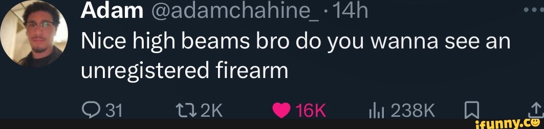 Adam Nice high beams bro do you wanna see an unregistered firearm 238K ...