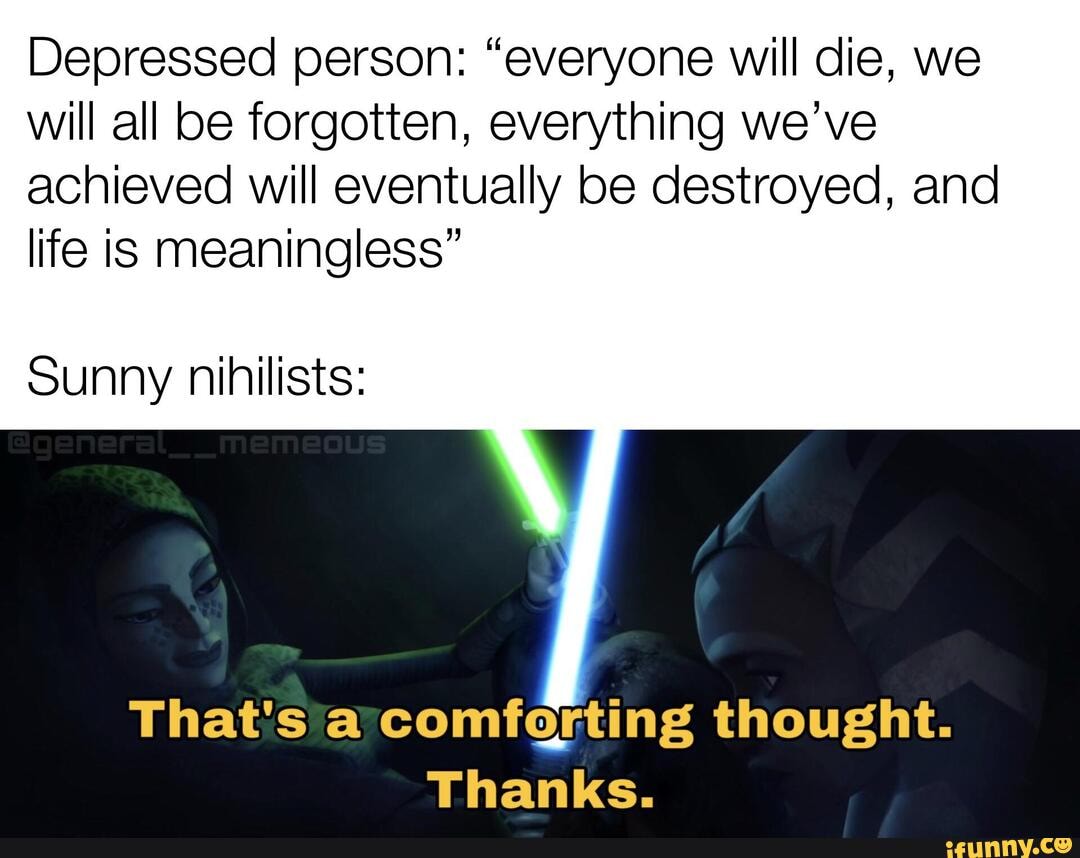 Depressed person: "everyone will die, we will all be forgotten ...