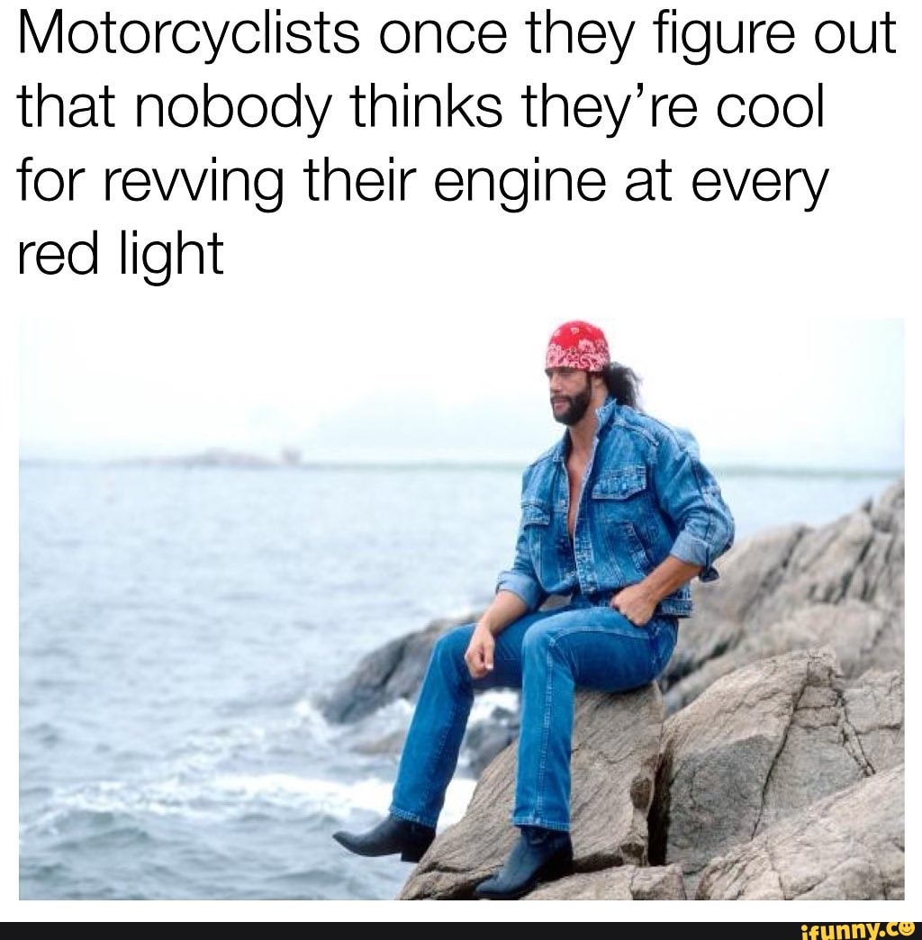 Motorcyclists once they figure out that nobody thinks they're cool for ...
