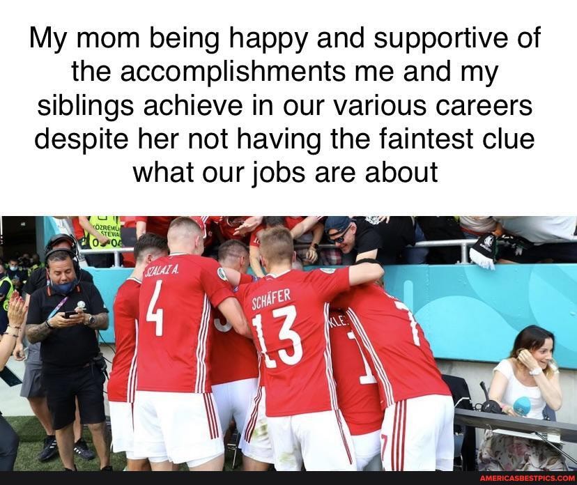 My mom being happy and supportive of the accomplishments me and my ...