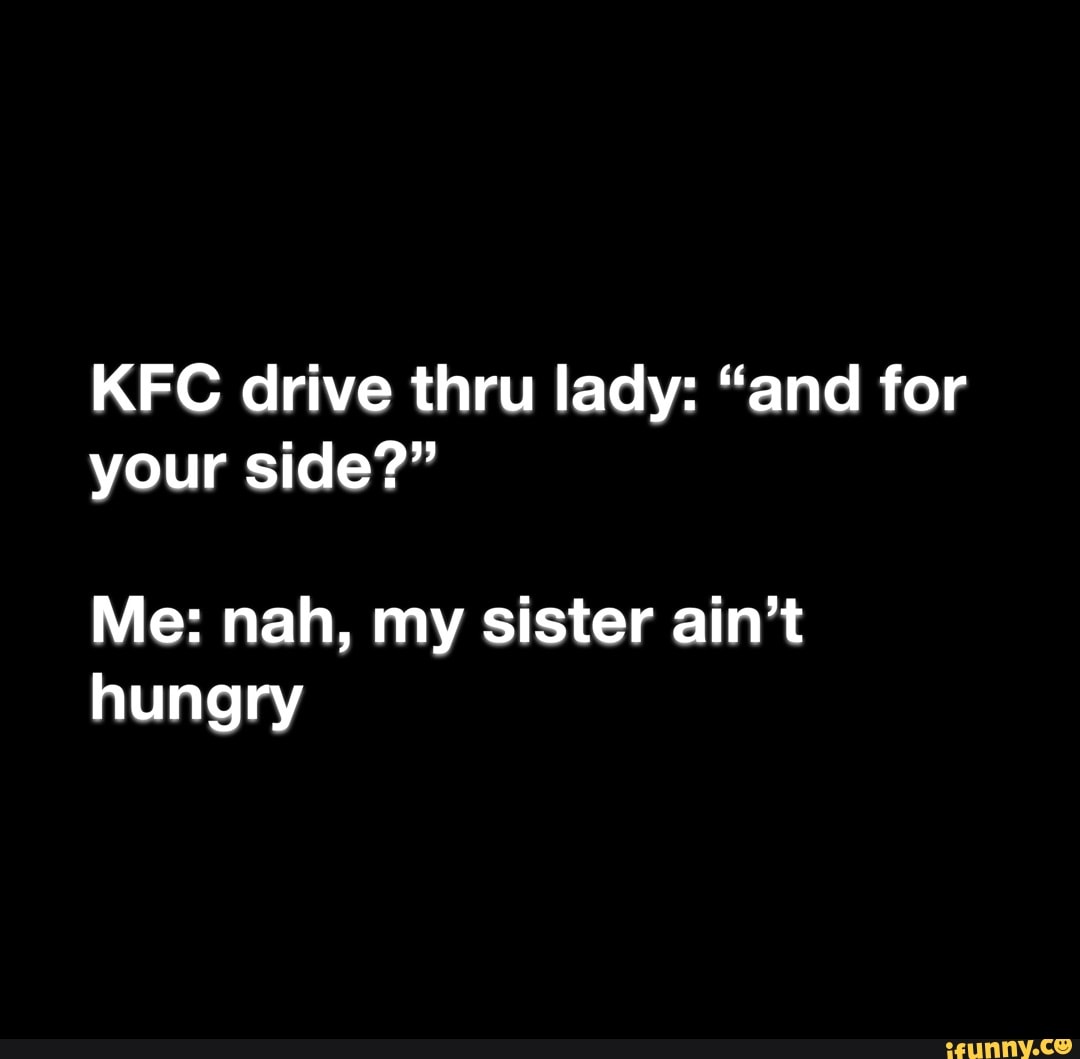 KFC drive thru lady: "and for your side?" Me: nah, my sister ain't ...
