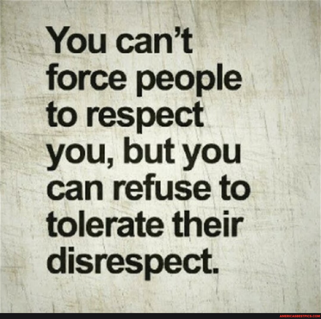 You can't force people to respect you, but you can refuse to tolerate their disrespect ...