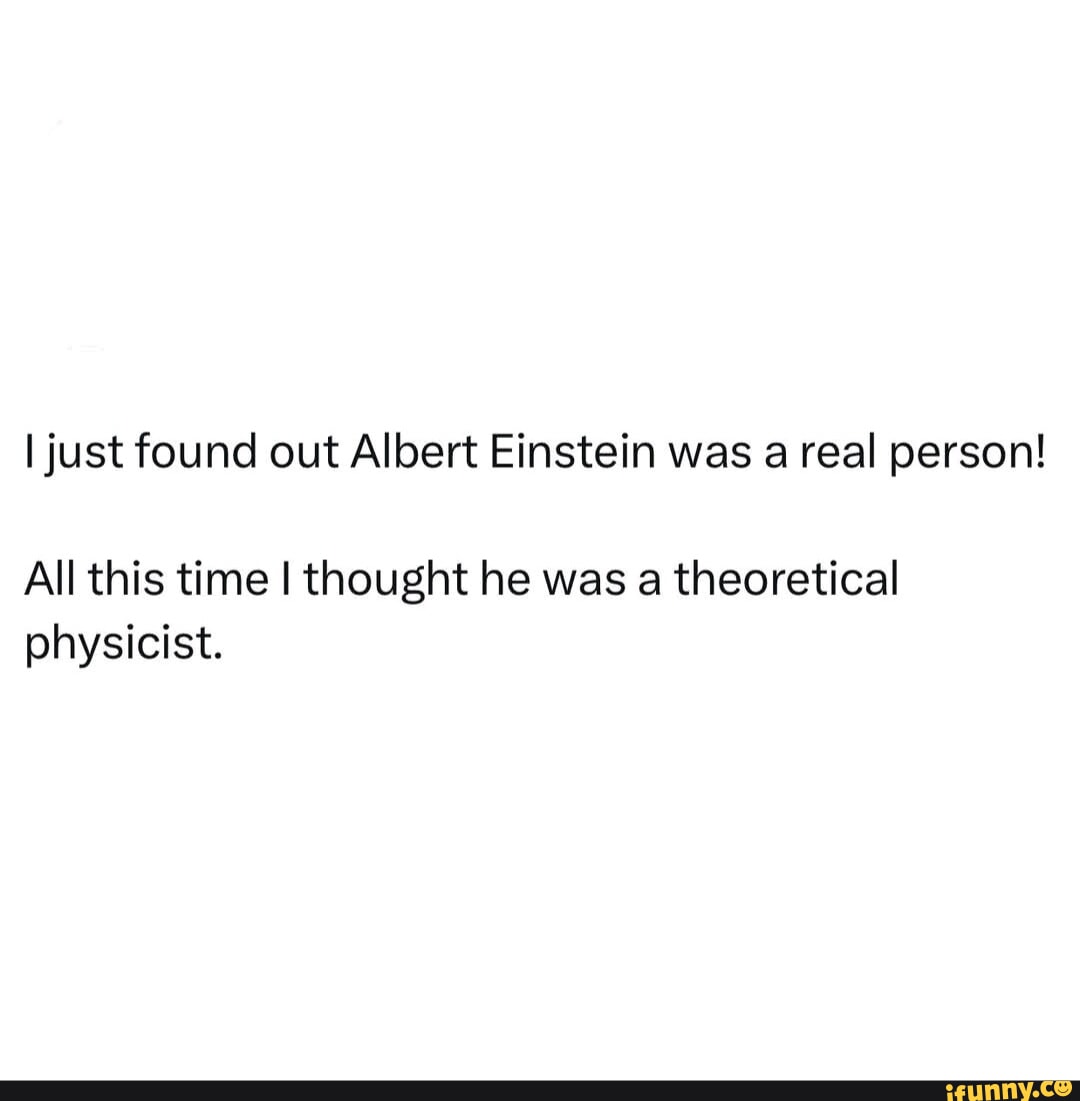 I just found out Albert Einstein was a real person! All this time I ...