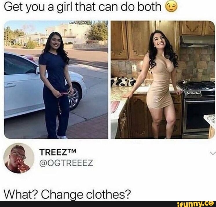 Get you a girl that can do both What? Change clothes? - iFunny