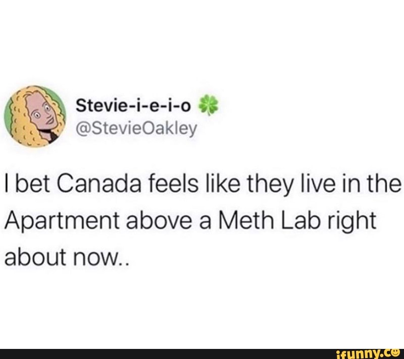 I bet Canada feels like they live in the Apartment above a Meth Lab ...