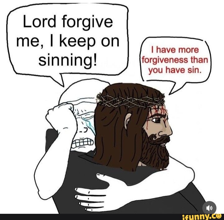 Lord forgive me, I keep on sinning! I have more forgiveness than you ...