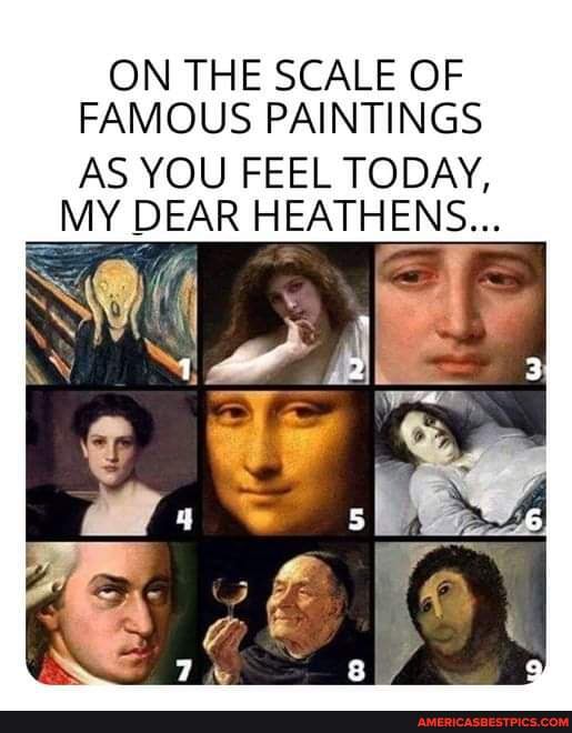 ON THE SCALE OF FAMOUS PAINTINGS AS YOU FEEL TODAY, _MY DEAR HEATHENS ...