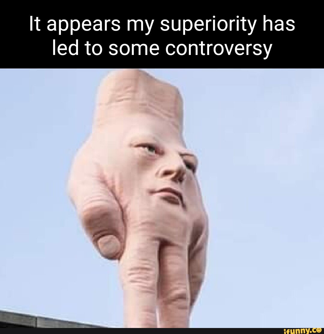 It appears my superiority has led to some controversy - iFunny