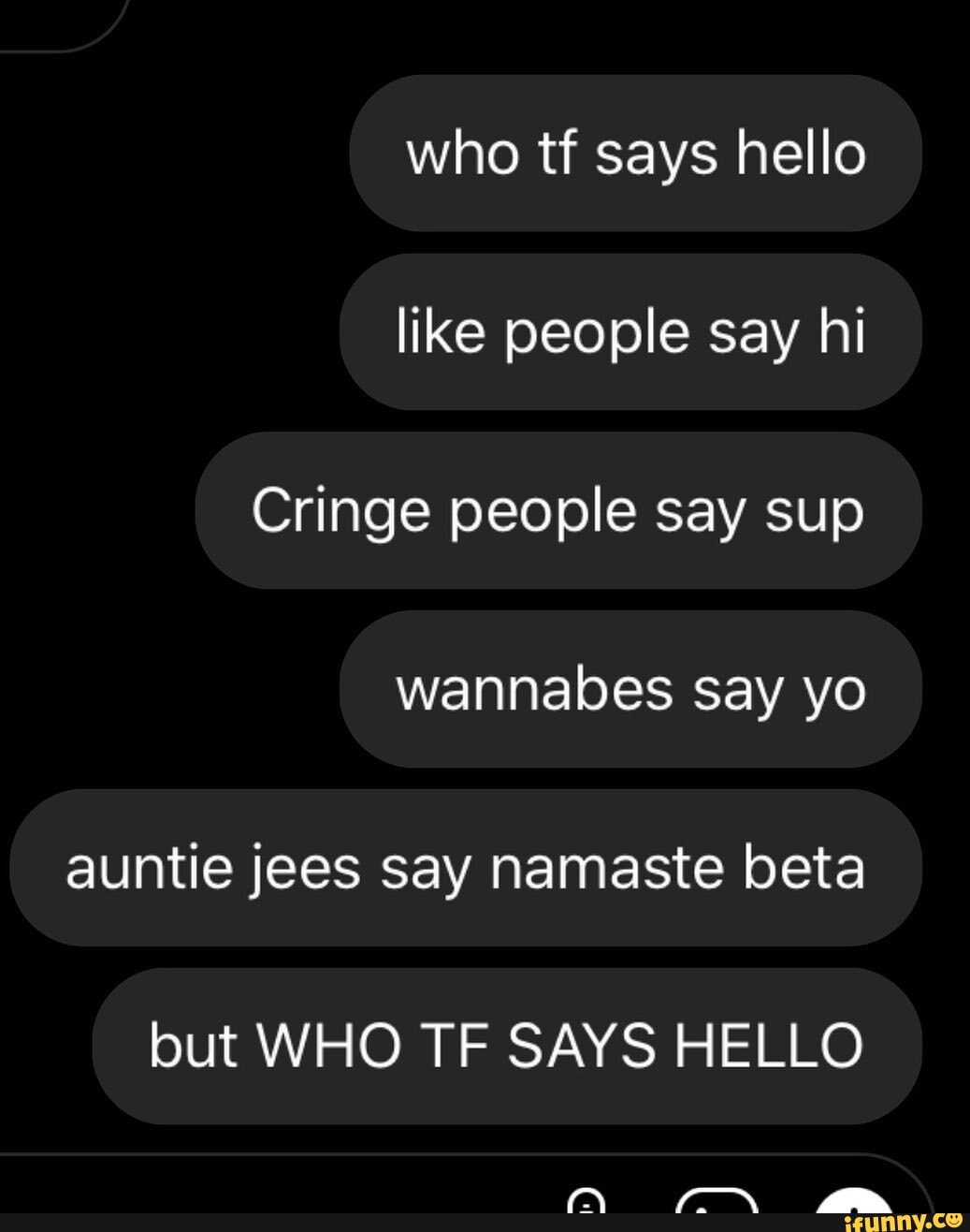 Who tf says hello like people say hi Cringe people say sup wannabes say ...