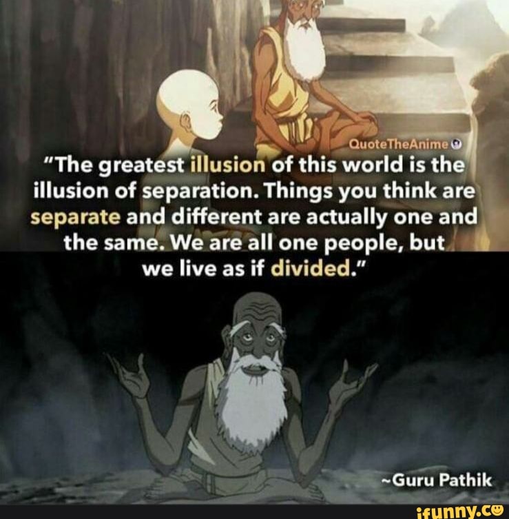 "The greatest illusion a of this World I is the) illusion of separation ...