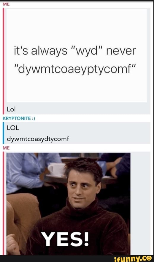 ME it's always "wyd" never "dywmtcoaeyptycomf" Lol KRYPTONITE LOL ...