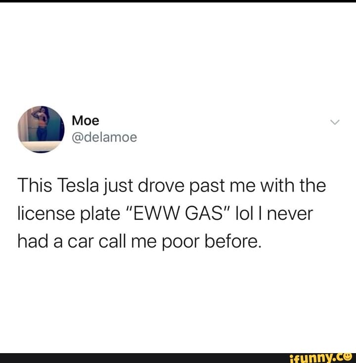 This Tesla just drove past me With the license plate ”EWW GAS" IoI I ...
