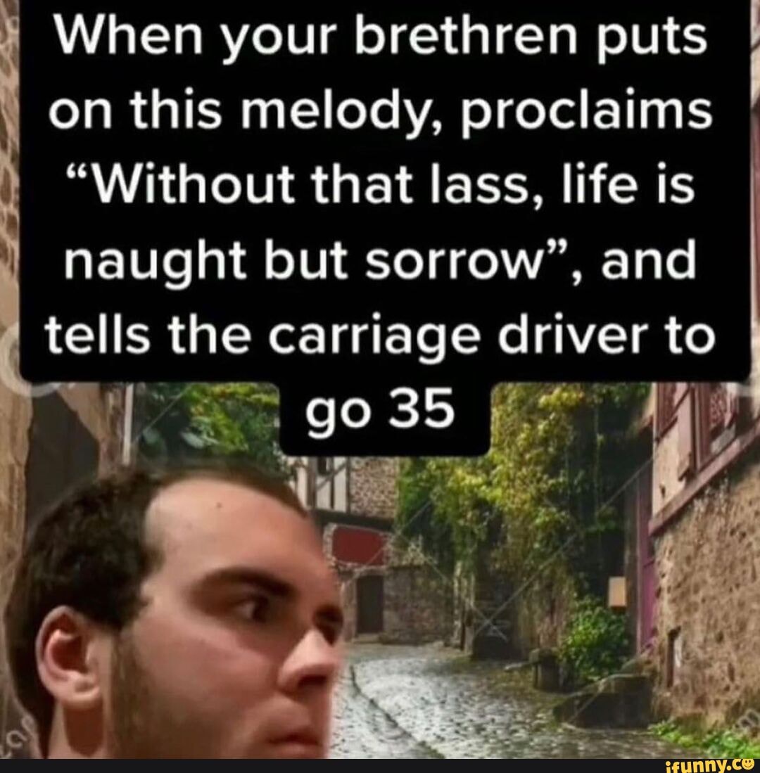 When your brethren puts on this melody, proclaims "Without that lass ...