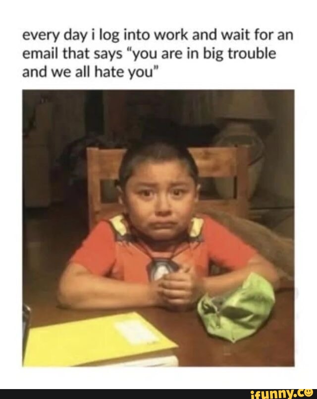 Every day I log into work and wait for an email that says "you are in ...
