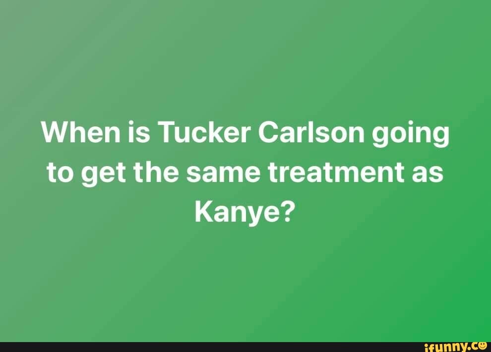 When is Tucker Carlson going to get the same treatment as Kanye? - iFunny