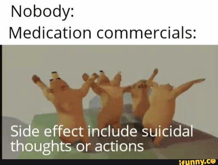 Nobody: Medication commercials: Side effect include suicidal thoughts ...