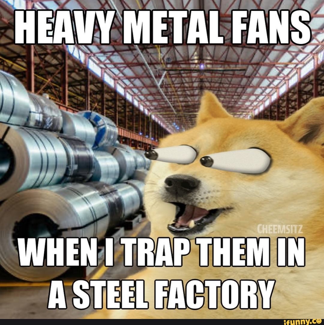 HEAVY METAL FANS: WHEN TRAP THEM IN A STEEL FACTORY - iFunny