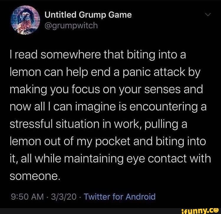 I read somewhere that biting into a lemon can help end a panic attack ...