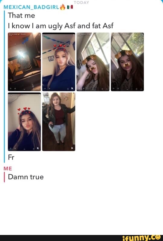 That me lknow I am ugly Asf and fat Asf Damn true - iFunny