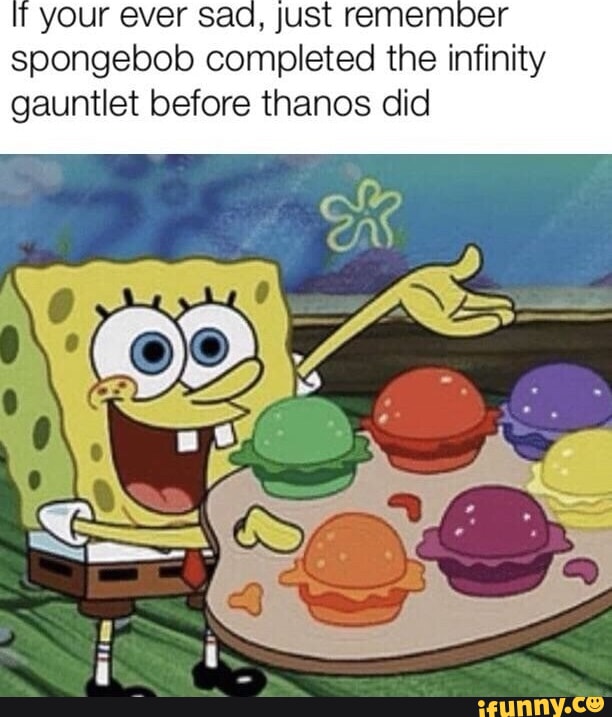 Your ever saq, Just remember spongebob completed the infinity gauntlet ...