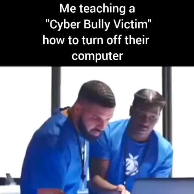 Me teaching a "Cyber Bully Victim" how to turn off their computer ...
