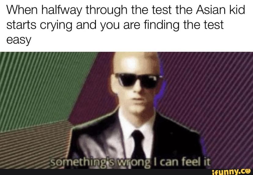 When halfway through the test the Asian kid starts crying and you are ...