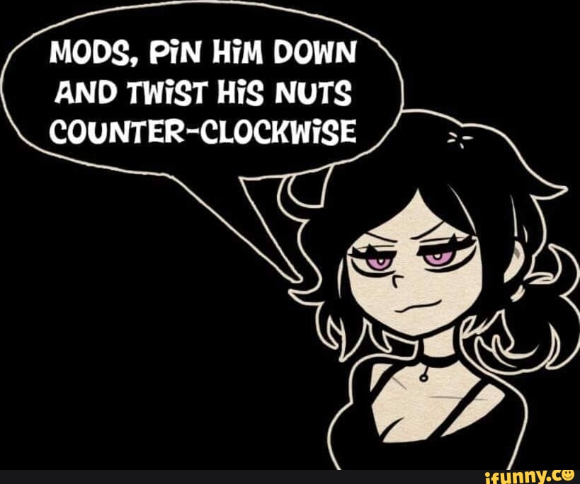 MODS, PIN HiM DOWN AND TWiST HiS NUTS COUNTER-CLOCKWISE - iFunny