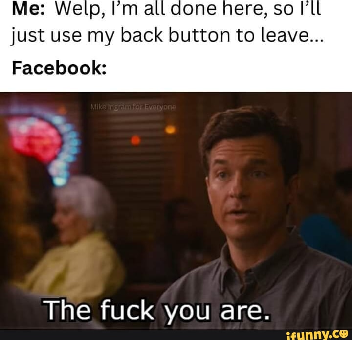 Me: Welp, I'm all done here, so I'll just use my back button to leave ...