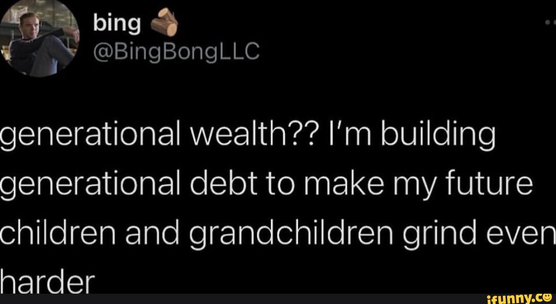 Bing @BingBongLLC generational wealth?? I'm building generational debt ...