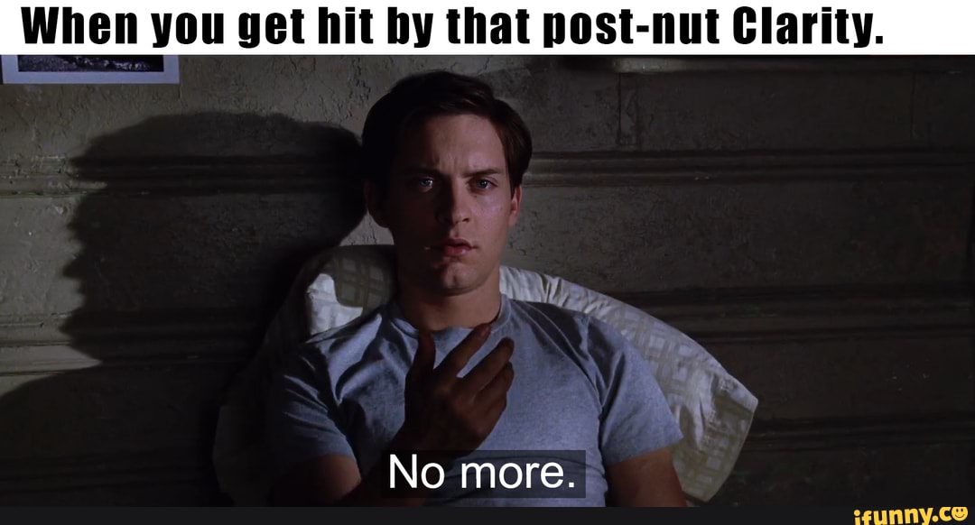 When you get hit by that post-nut Clarity. No more. - iFunny