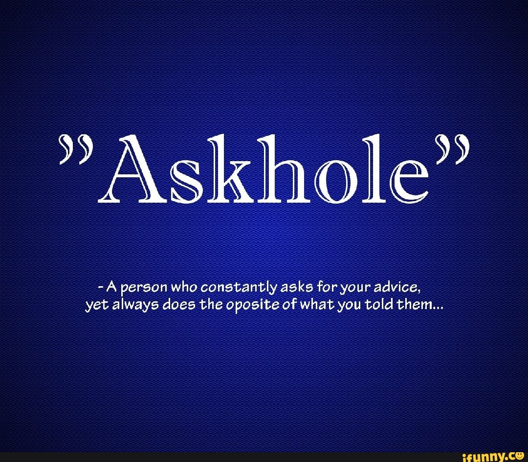 Askhole" -A person who constantly asks for your advice, yet always does ...