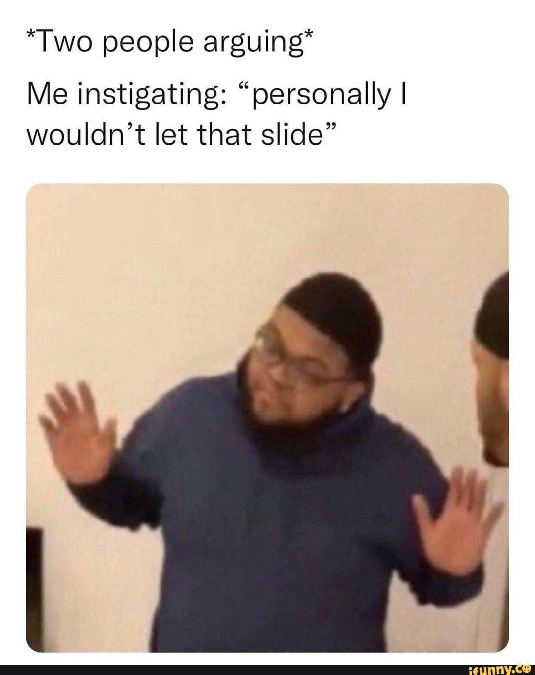 "Two people arguing* Me instigating: "personally I wouldn't let that slide" - iFunny