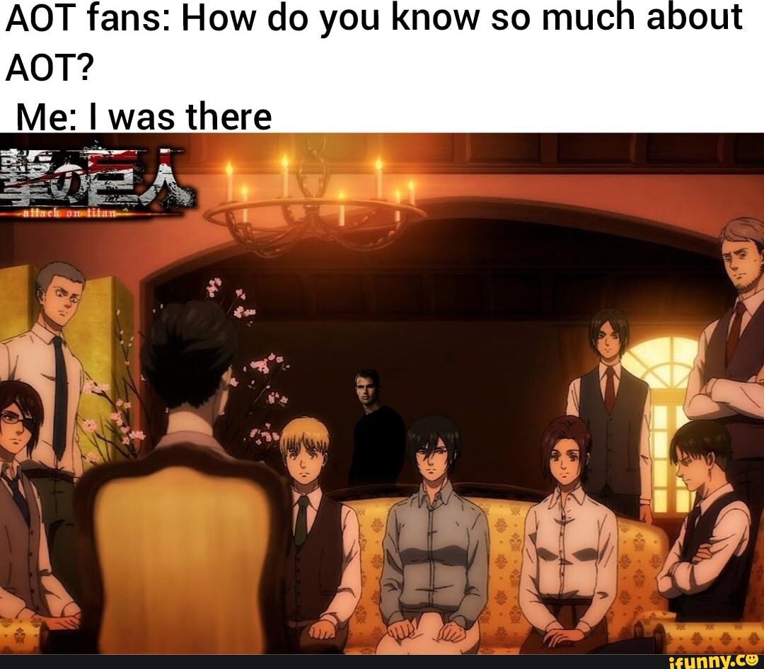 AOT fans: How do you know so much about AOT? Me: I was there - iFunny
