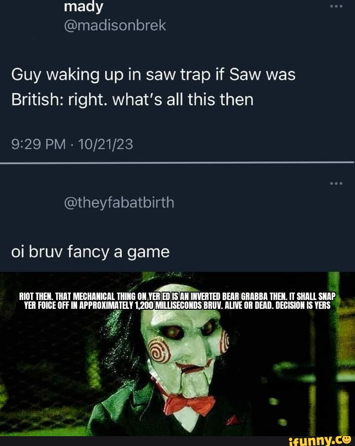 Guy waking up in saw trap if Saw was British: right. what's all this ...