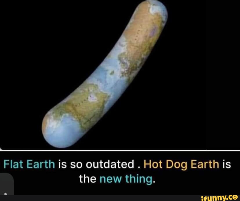 Flat Earth is so outdated . Hot Dog Earth is the new thing. - iFunny