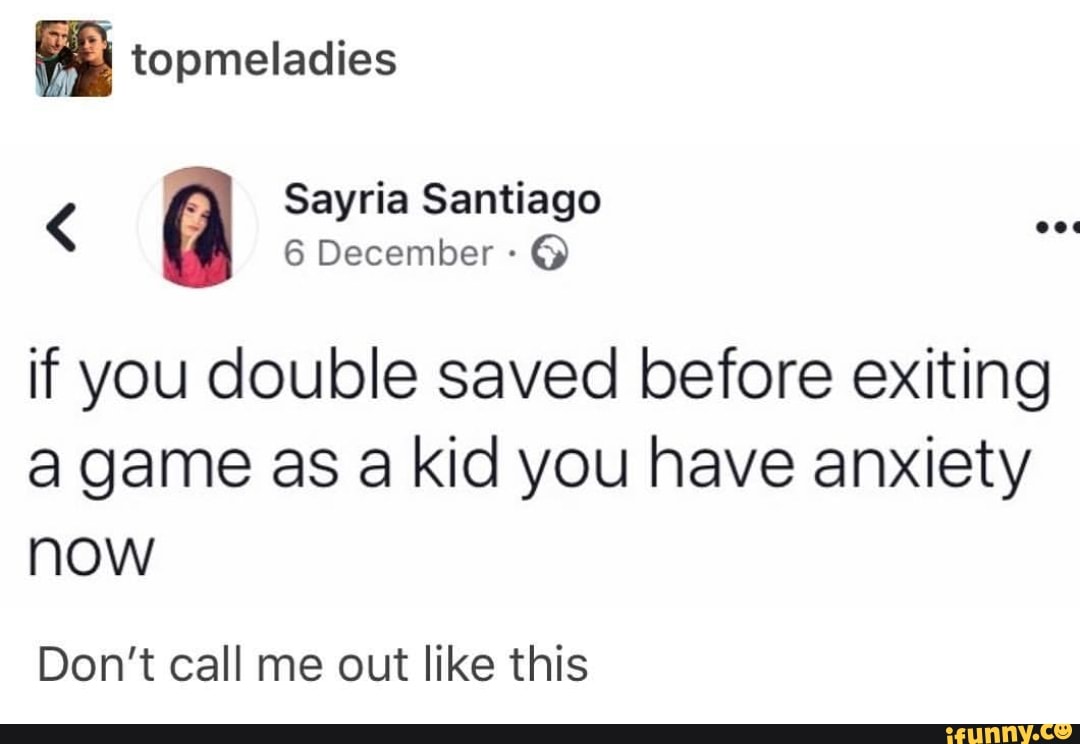 If you double saved before exiting a game as a kid you have anxiety now ...