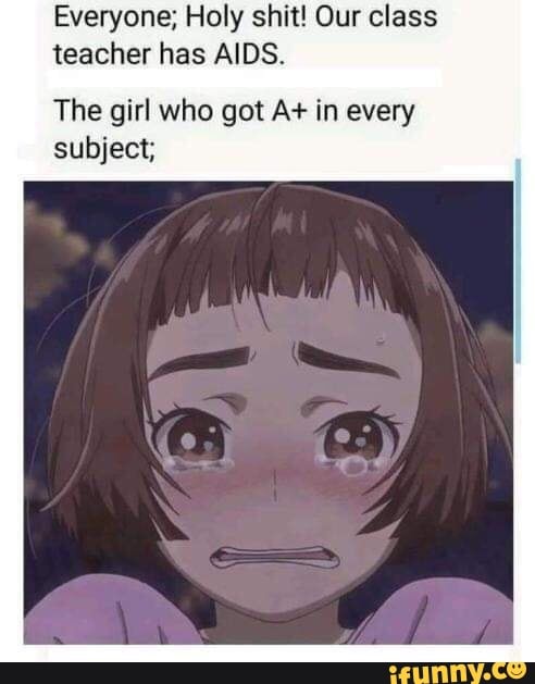 Everyone; Holy shit! Our class teacher has AIDS. The girl who got A+ in ...
