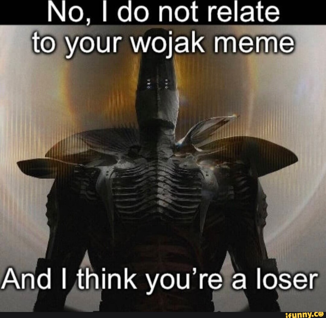 No, I do not relate to your wojak meme And I think you a loser - iFunny