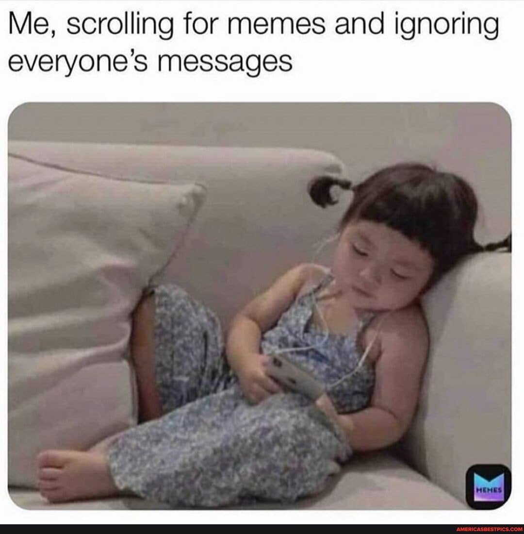 Me, scrolling for memes and ignoring everyone's messages - America’s ...