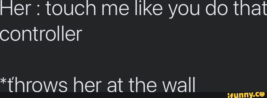 Her : touch me like you ao tnat controller *throws her at the wall - iFunny