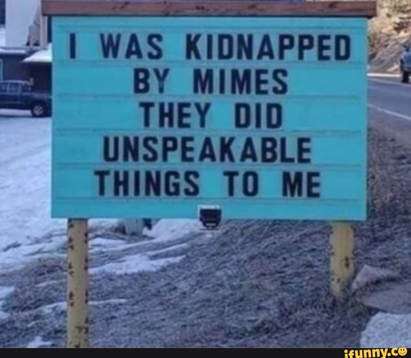 WAS KIDNAPPED WAS KIDNAPPED BY MIMES THEY DID UNSPEAKABLE THINGS TO ME ...