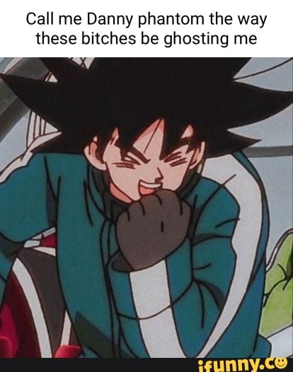 Call me Danny phantom the way these bitches be ghosting me - iFunny