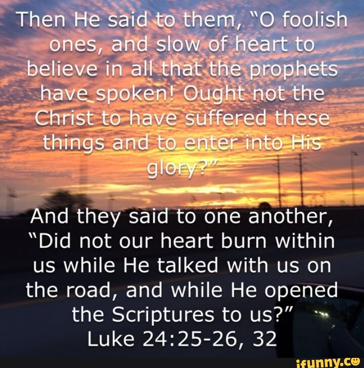Then He said te them, "O foolish ones, and slow of heart to believe in ...