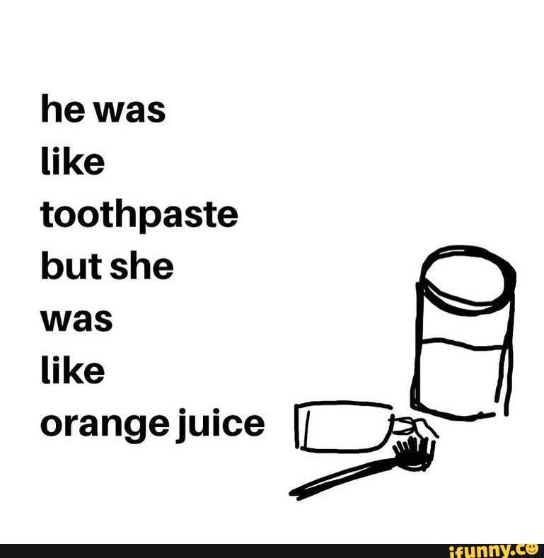 He was like toothpaste but she was like orange juice - iFunny