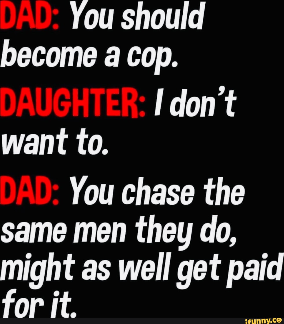 You should become a cop. DAUGHTER: I don't want to. You chase the same ...