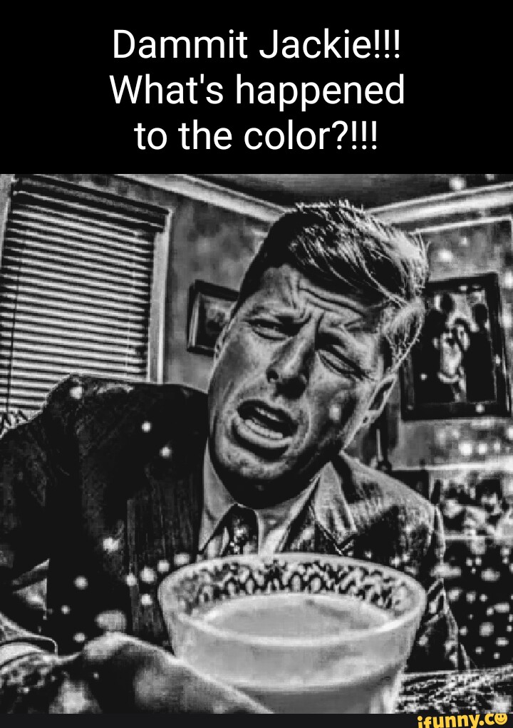 Dammit Jackie!!! What's happened to the color?!!! - iFunny